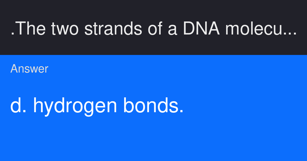 .The two strands of a DNA molecule are held together by b. covalent ...